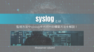 syslogとは。監視方法やsyslogサーバーの構築方法を解説 | ミライサーバーのススメ